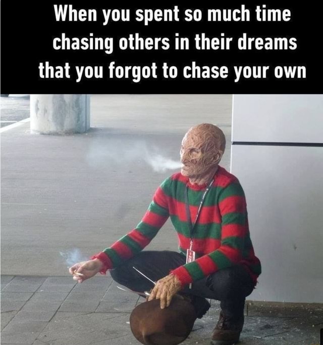 When you spent so much time chasing others in their dreams that you ...