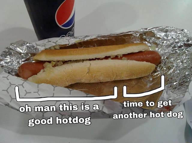 Oh man this is a time to get good hotdog another hot dog - iFunny