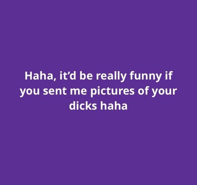 Haha Itd Be Really Funny If You Sent Me Pictures Of Your Dicks Haha Ifunny