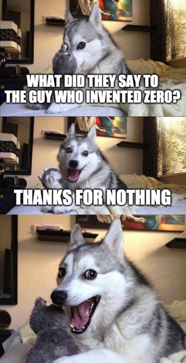 Ho WHAT DID THEY SAY TO THE GUY WHO INVENTED ZERO? THANKS FOR NOTHING ...