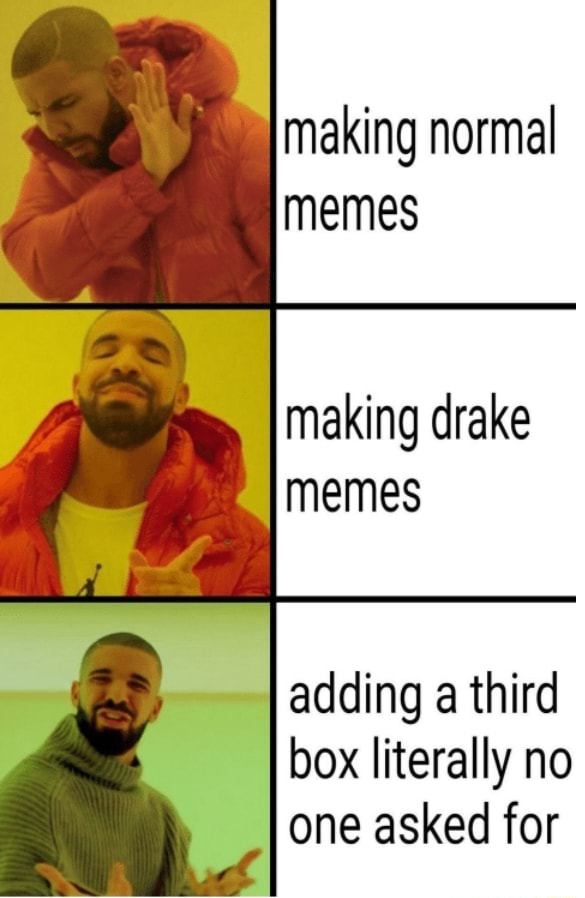 Making normal memes making drake memes adding a third box literally no ...