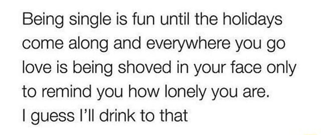 Being single is fun until the holidays come along and everywhere you go ...