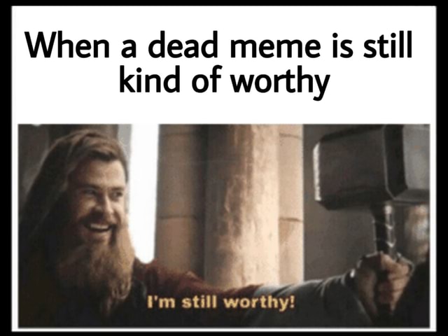 When a dead meme is still kind of worthy I'm still worthy! - iFunny