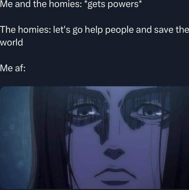 Me and the homies: "gets powers* The homies: let's go help people and ...