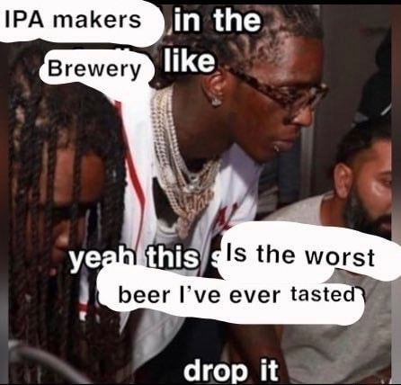 IPA makers the like Brewery this) the worst beer I've ever taste - iFunny