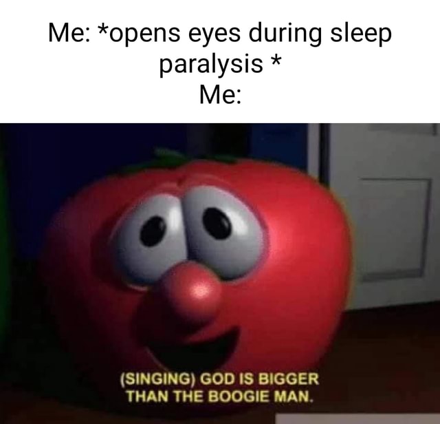Me: *opens eyes during sleep paralysis * Me: (SINGING) GOD IS BIGGER I ...