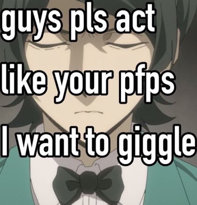 Guys pls act like your pfps I want to giggle - iFunny