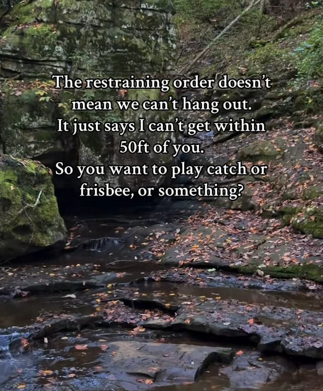 The restraining order doesn't mean we cant hang out. It just says Lcant ...