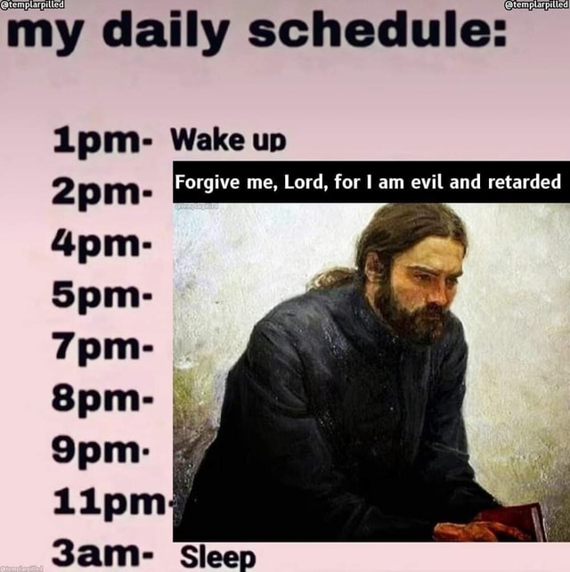 My daily schedule: ipm- Wake up Forgive me, Lord, for I am evil and ...