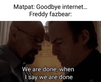Matpat: Goodbye internet... Freddy fazbear: We are done, when I say we ...