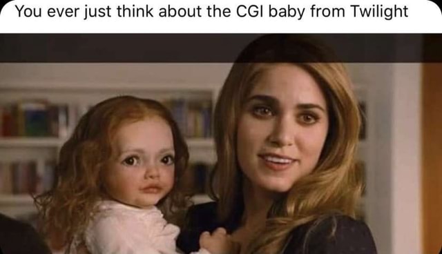 You ever just think about the CGI baby from Twilight - iFunny