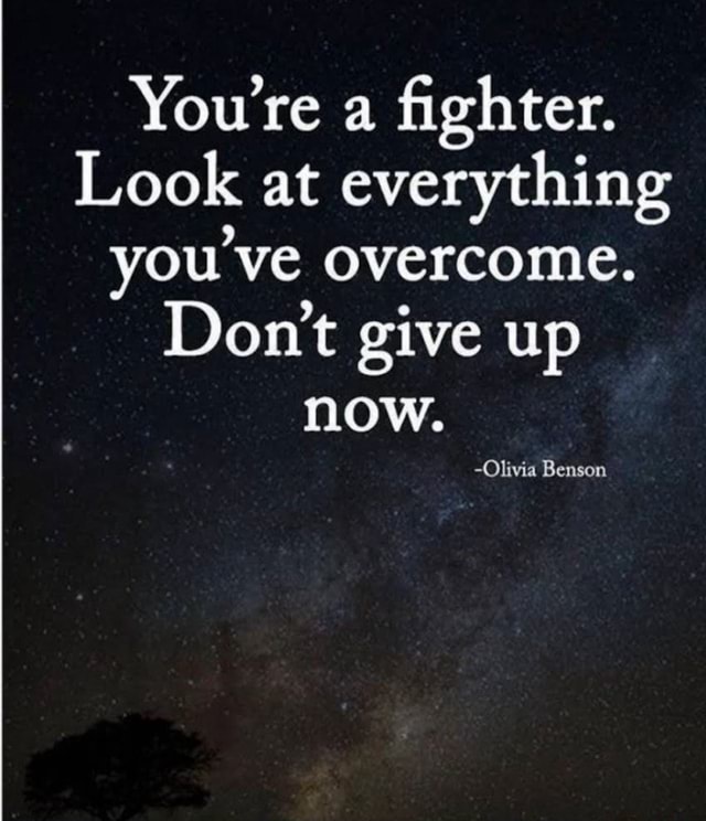 You're a fighter. Look at everything you've overcome. Don't give up now ...