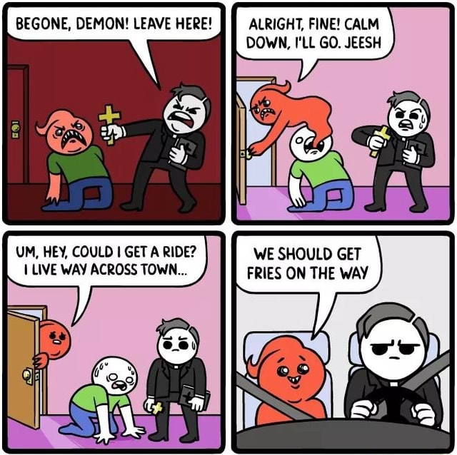 BEGONE, DEMON! LEAVE HERE! ALRIGHT, FINE! CALM DOWN, I'LL GO. JEESH UM ...
