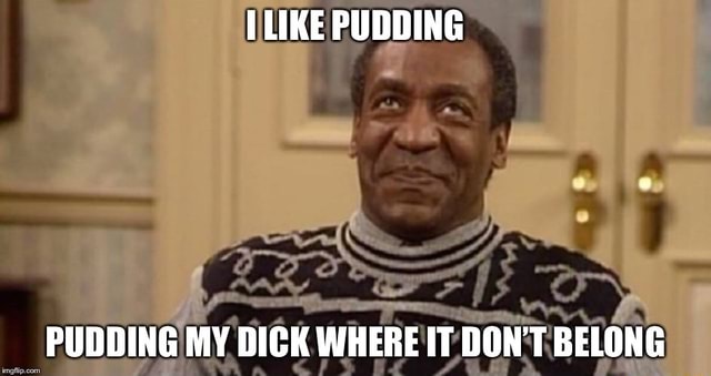 #pudding #Cosby - ILIKE PUDDING PUDDING MY DICK WHERE IT DON'T BELONG - iFunny
