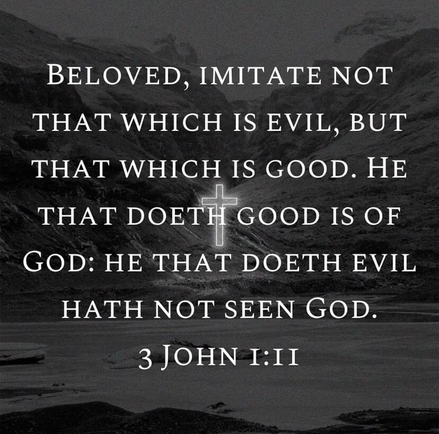 BELOVED, IMITATE NOT THAT WHICH IS EVIL, BUT THAT WHICH IS GOOD. HE ...
