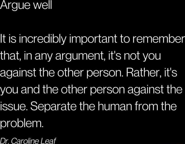 Argue well It is incredibly important to remember that, in any argument ...
