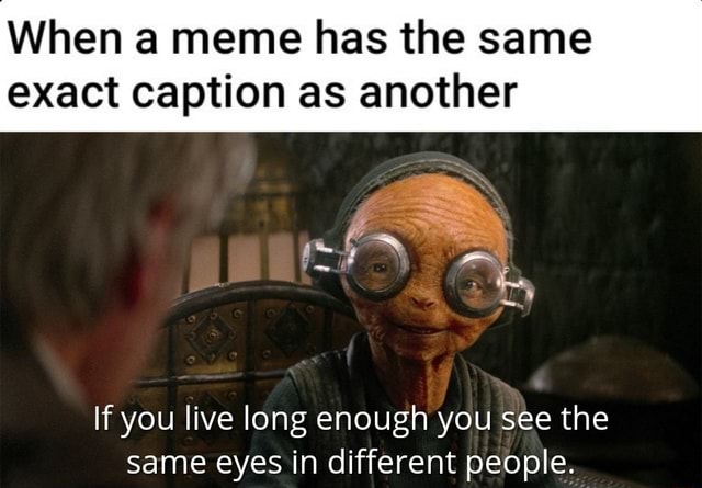 When a meme has the same exact caption as another If you live long ...