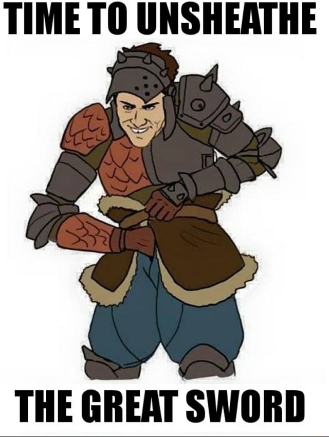 TIME TO UNSHEATHE THE GREAT SWORD - iFunny