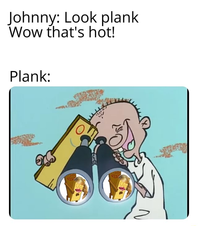 Johnny: Look plank Wow that's hot! Plank: - iFunny