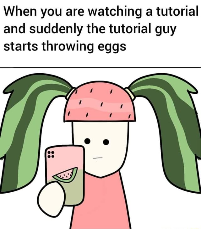 When you are watching a tutorial and suddenly the tutorial guy starts ...