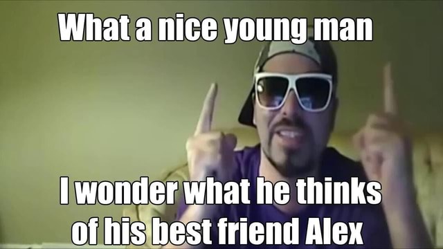 What a nice young man wonder what he thinks of hic hect friend Alex ...