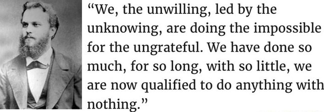 "We, the unwilling, led by the unknowing, are doing the impossible for ...