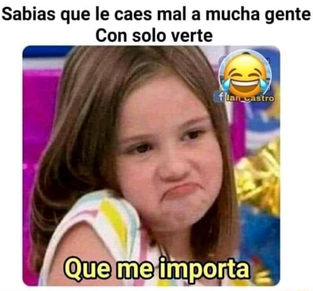 Si te caigo mal no me importa - Sablas que le caes mal a mucha gente ...