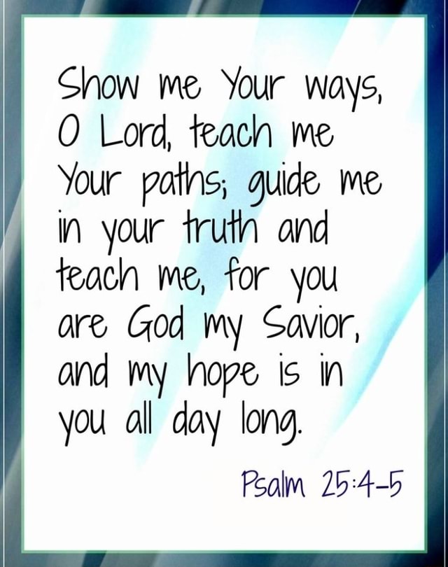 Show me Your ways, O Lord, teach me Your paths; guide me in your truth ...