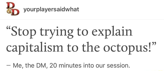 B, yourplayersaidwhat "Stop trying to explain capitalism to the octopus ...