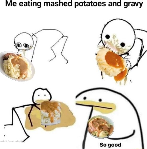Me eating mashed potatoes and gravy - iFunny