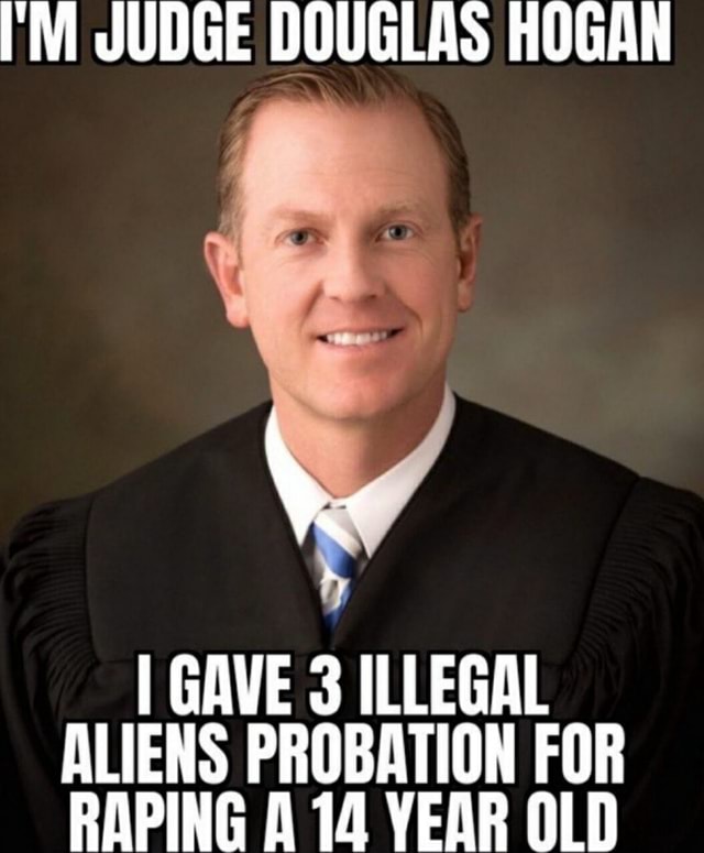 JUDGE DOUGLAS HOGAN I GAVE 3 ILLEGAL ALIENS PROBATION FOR RAPING 14 ...