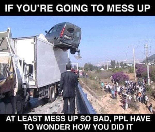 IF YOU'RE GOING TO MESS UP AT. LEAST MESS UP SO BAD, PPL HAVE TO WONDER ...