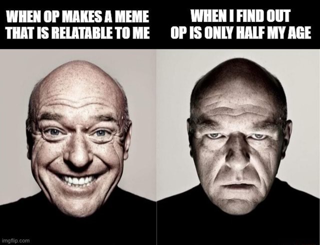 WHEN OP MAKES A MEME WHEN FIND OUT IS THAT TOME OP IS ONLY HALF MY AGE ...