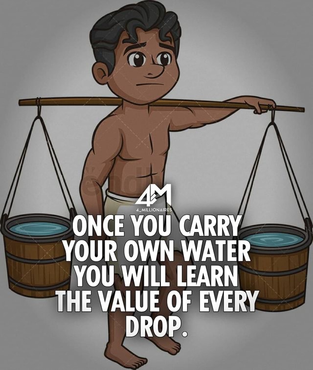 ONCE YOU CARRY> YOUR OWN WATER YOU WILL LEARN THE VALUE OF EVERY DROP ...