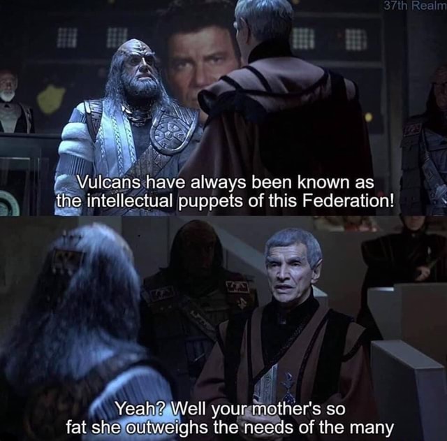 Vulcans have always been known as the intelectual puppets of this Federation! Yeah? Well your ...