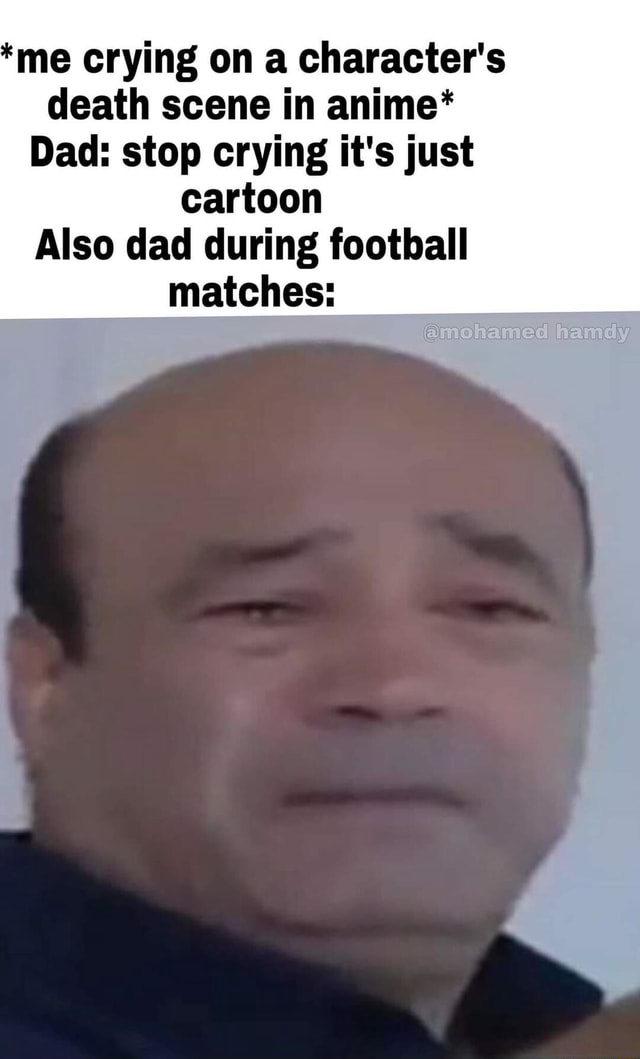 *me crying on a character's death scene in anime* Dad: stop crying it's ...