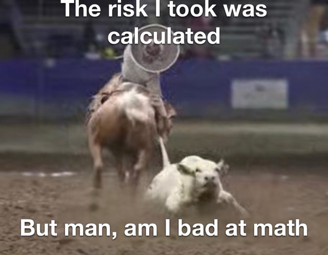 The risk I took was calculated But man, am I bad at math - iFunny