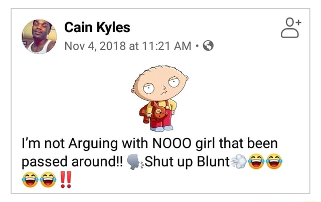 I'm not Arguing with NOOO girl that been passed around!! 4.-Shut up ...