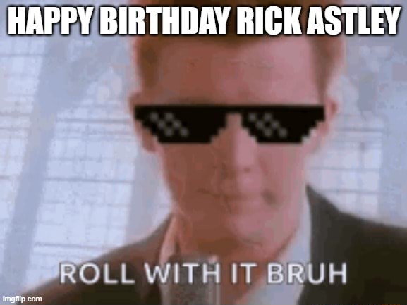 HAPPY BIRTHDAY RICK ASTLEY, or ROLL WITH IT - iFunny