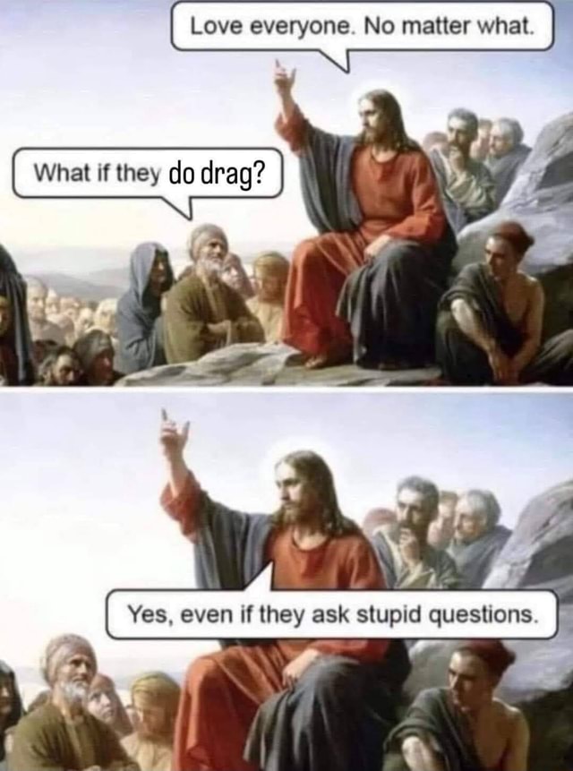 Love everyone. No matter what What if they do drag? Yes, even if they ...