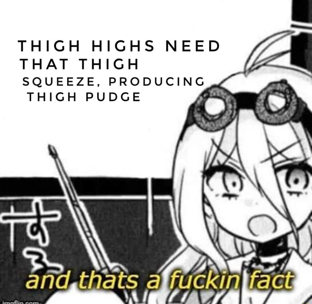 THIGH HIGHS NEED THAT THIGH SQUEEZE, PRODUCING THIGH PUDGE and. thats ...
