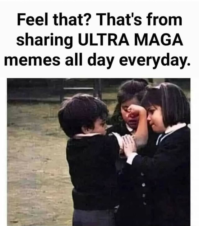 Feel that? That's from sharing ULTRA MAGA memes all day everyday. - iFunny