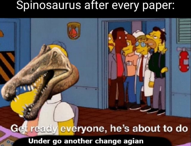 Spinosaurus after every paper: /,everyone, he's about to do Under go ...