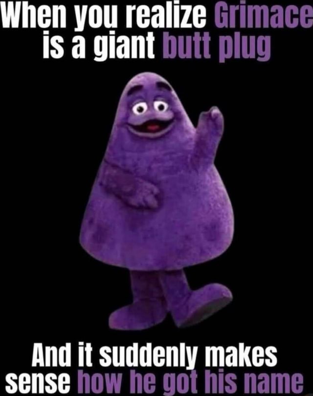 When you realize Grimace IS a giant futt plug And it suddenly makes ...