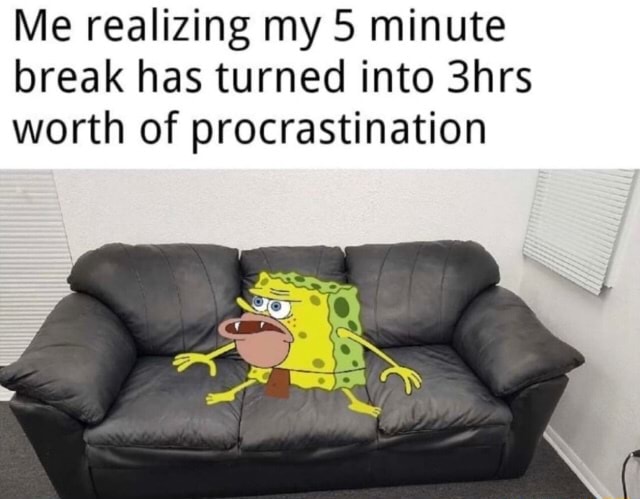 Me realizing my 5 minute break has turned into 3hrs worth of ...