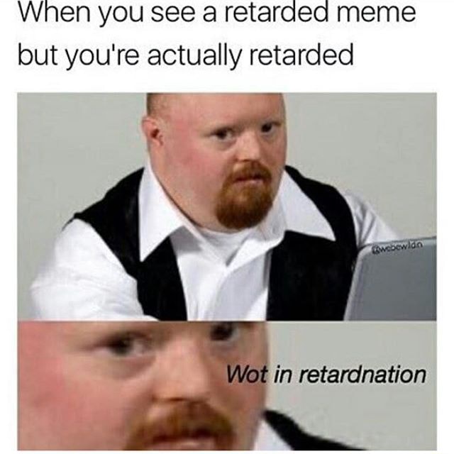 When you see a retarded meme but you're actually retarded Wot in ...