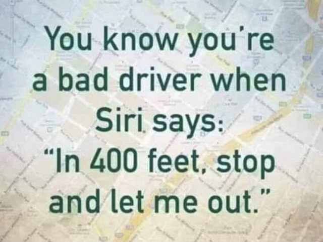 You know you're a bad driver when Siri says: "In 400 feet, stop and let ...