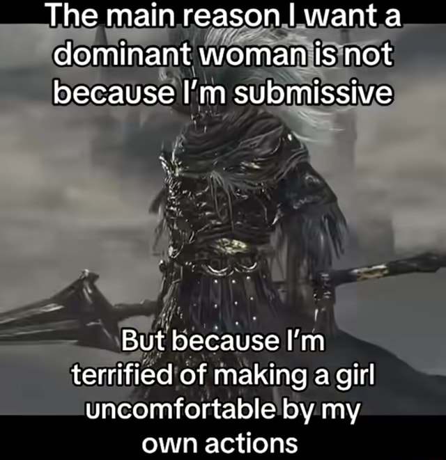 The main reason. I want dominant woman is not because I'm submissive ...
