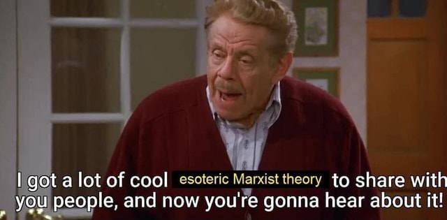 I got a lot of cool esoteric Marxist theory to share with You people ...