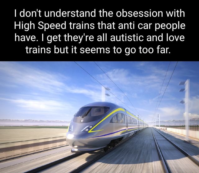 I don't understand the obsession with High Speed trains that anti car ...